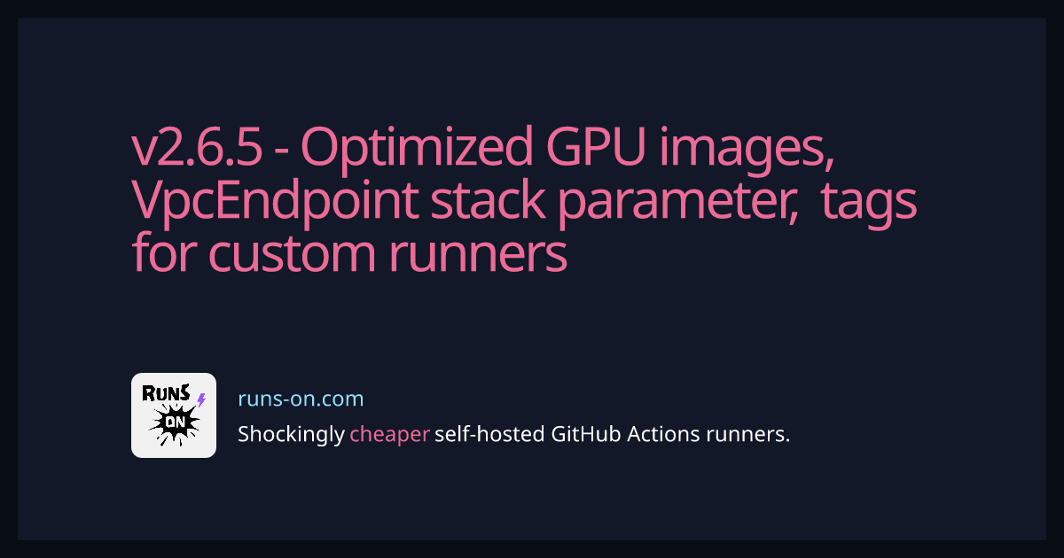 v2.6.5 - Optimized GPU images, VpcEndpoint stack parameter, tags for custom runners - RunsOn